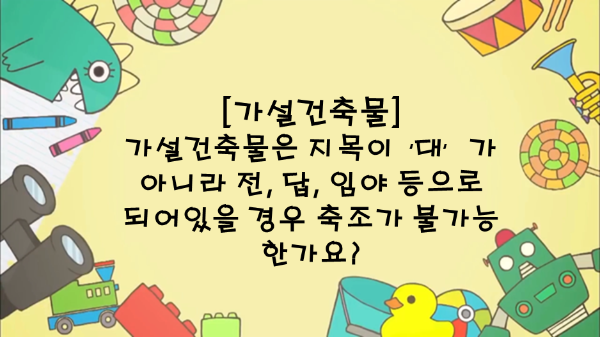 가설건축물 가설건축물은 지목이 대가 아니라 전 답 임야 등으로 되어있을 경우 축조가 불가능한가요