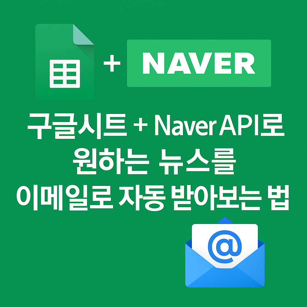 구글시트 + Naver API로 내가 원하는 뉴스를 매일 아침 이메일로 받아보는 자동화 시스템 만들기