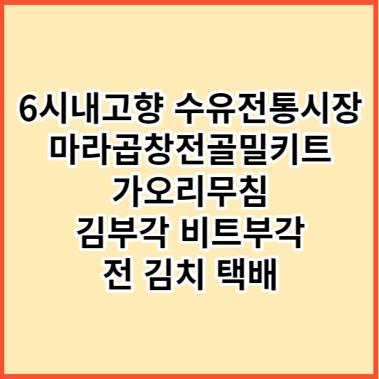 6시내고향 수유전통시장 마라곱창전골밀키트 가오리무침 김부각 비트부각 전 김치 택배 파는 곳