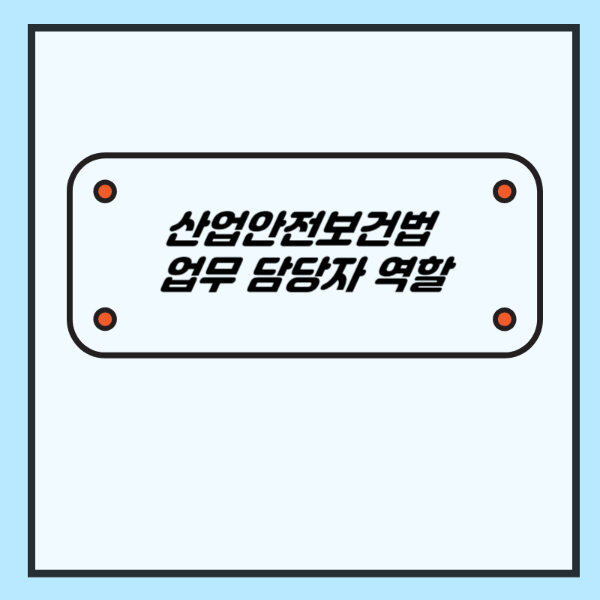 산업안전보건법 상 업무 담당자의 역할 안전보건관리책임자 안전관리자 관리감독자 등