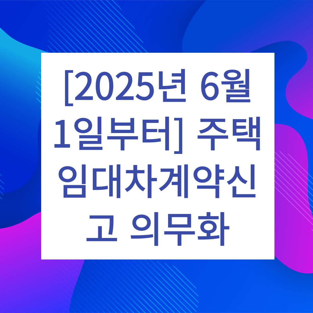 2025년 6월 1일부터 주택임대차계약신고 의무화 신청방법 예외사항 총정리