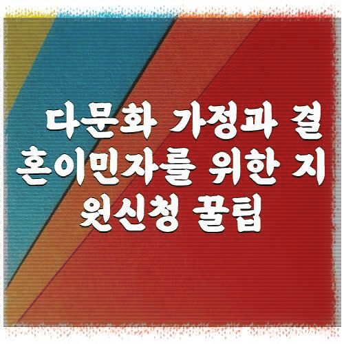 다문화 가정과 결혼이민자를 위한 지원신청 꿀팁