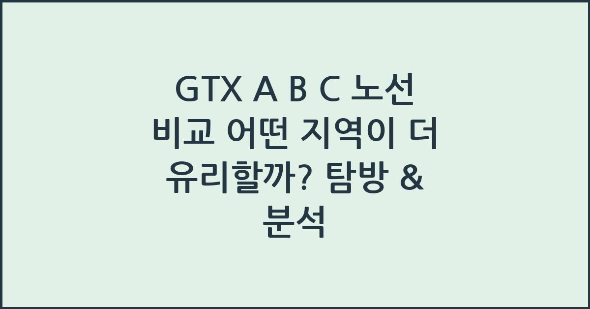 GTX A B C 노선 비교 어떤 지역이 더 유리할까? 탐방 & 분석