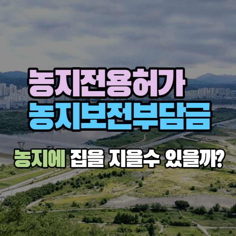 농지에 집을 지으려면 농지전용허가 및 농지보전부담금