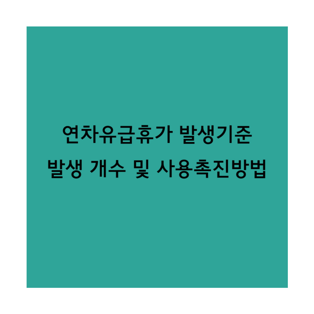 연차 유급 휴가의 발생기준은 어떻게 되나요 사용촉진 방법 및 이월과 시기변경권에 대해 알아보자