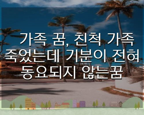 가족 꿈 친척 가족 죽었는데 기분이 전혀 동요되지 않는꿈