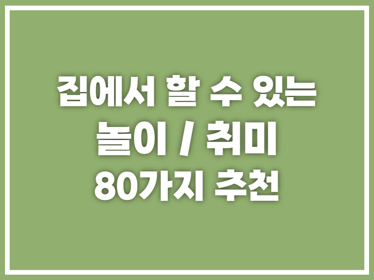 집에서 할 수 있는 놀이 집에서 할 수 있는 취미 80가지 추천 심심할 때 할만한 것 지루할 때 할만한 것
