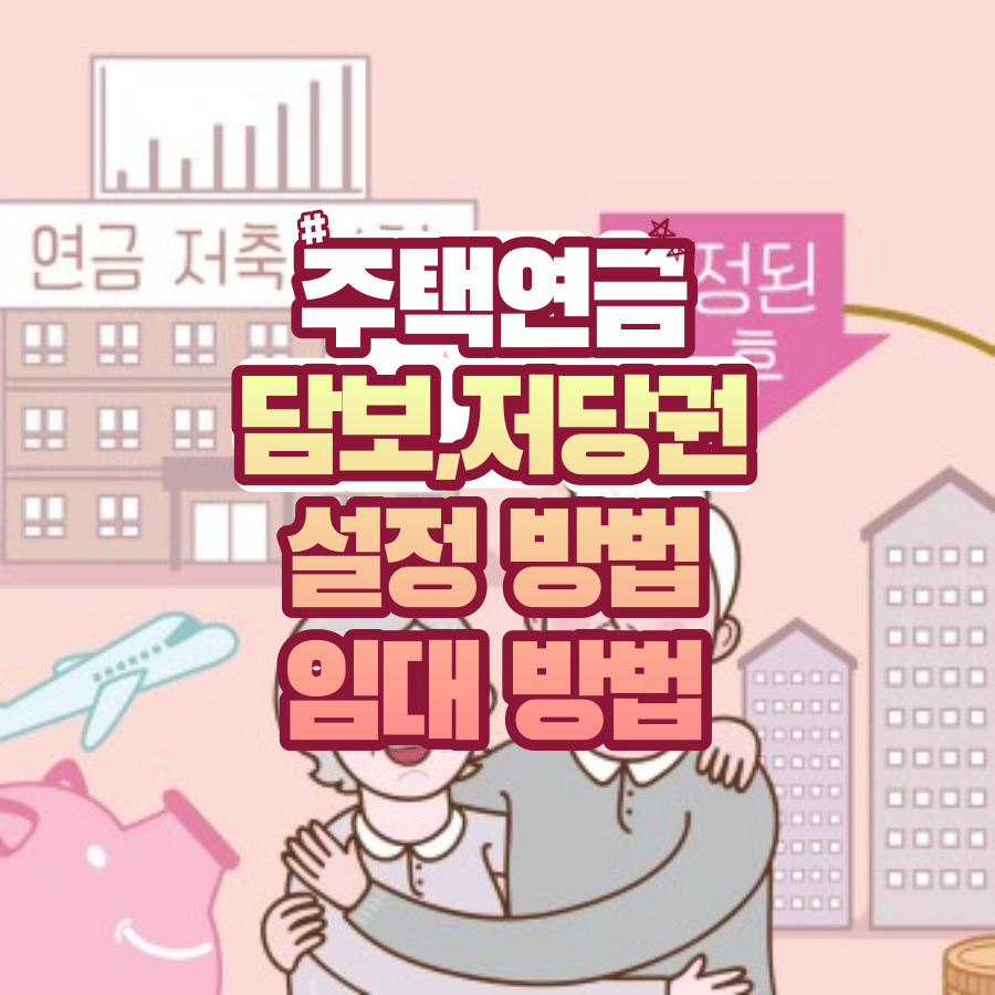 주택연금 담보 및 저당권 설정 방법 담보주택 변경 및 임대 방법