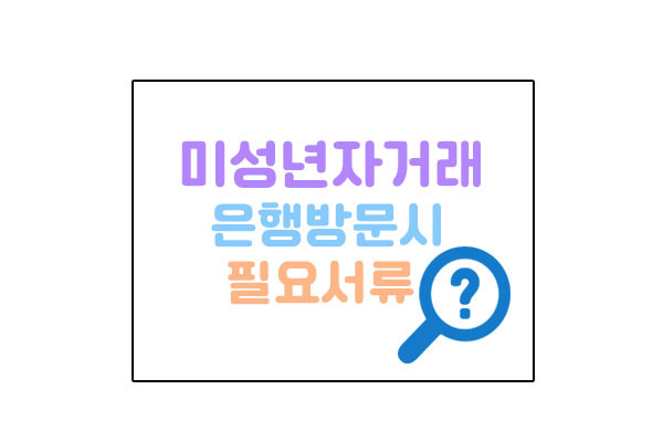 미성년자 통장개설 카드발급 은행 거래시 필요서류