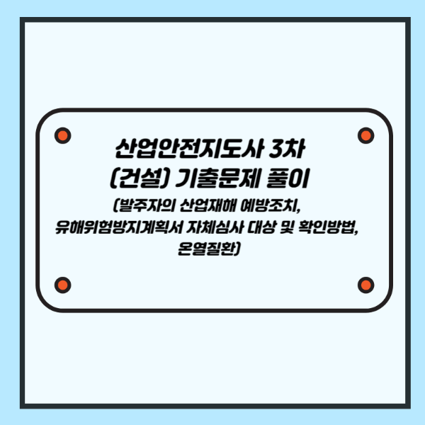 산업안전지도사 3차 기출문제 풀이 발주자의 산업재해 예방조치 유해위험방지계획서 자체심사 대상 및 확인방법 온열질환