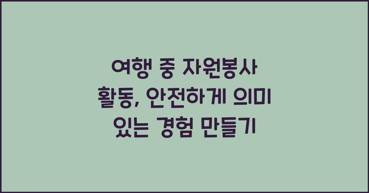 여행 중 자원봉사 활동 안전하게 의미 있는 경험 만들기