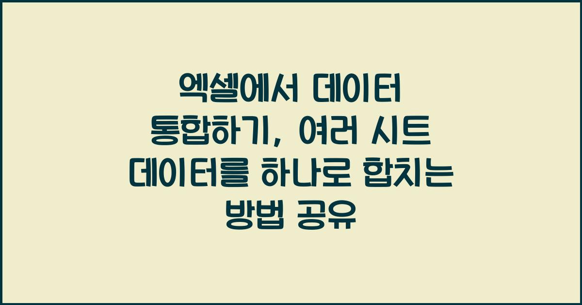 엑셀에서 데이터 통합하기 여러 시트 데이터를 하나로 합치는 방법 공유