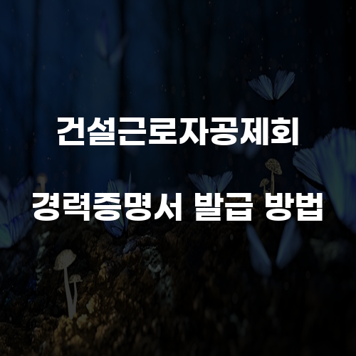 건설근로자공제회 경력증명서 발급 방법