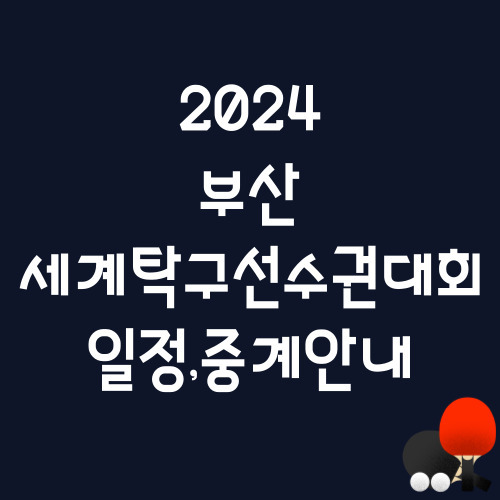 2024 부산세계탁구선수권대회 일정 중계 정보