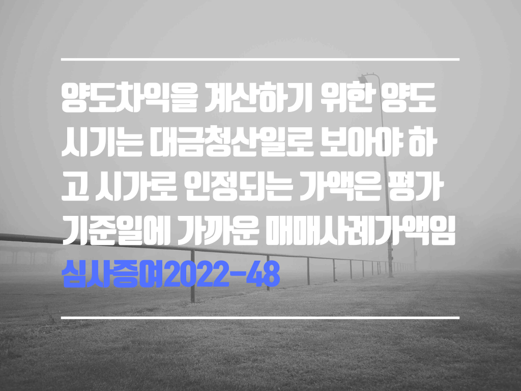 양도차익을 계산하기 위한 양도시기는 대금청산일로 보아야 하고 시가로 인정되는 가액은 평가기준일에 가까운 매매사례가액임 심사