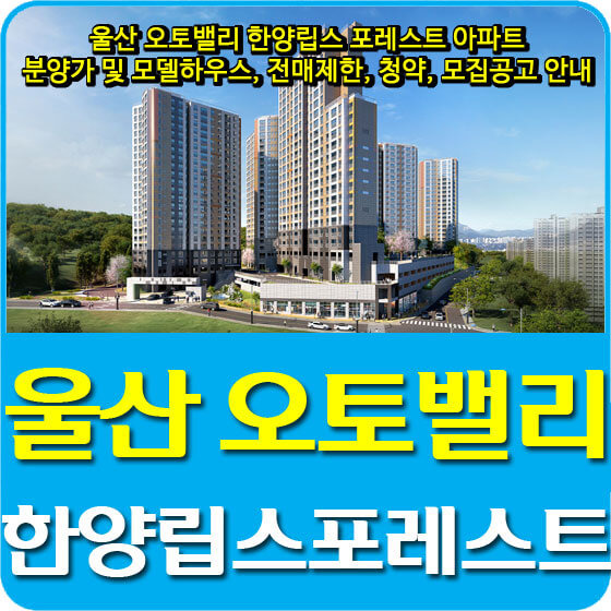 울산 오토밸리 한양립스 포레스트 아파트 분양가 및 모델하우스 전매제한 청약 모집공고 안내