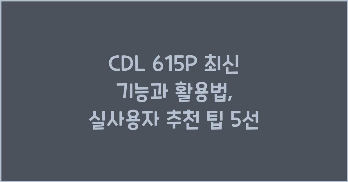 CDL 615P 최신 기능과 활용법, 실사용자 추천 팁 5선