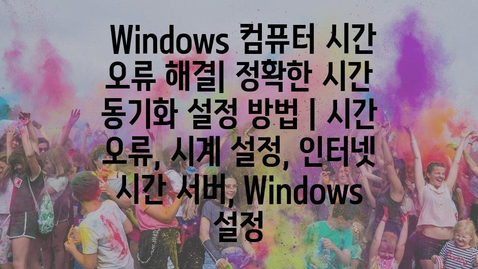 Windows 컴퓨터 시간 오류 해결 정확한 시간 동기화 설정 방법 시간 오류 시계 설정 인터넷 시간 서버