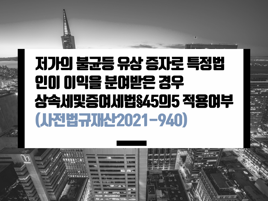 저가의 불균등 유상 증자로 특정법인이 이익을 분여받은 경우 상속세및증여세법§45의5 적용여부 사전법규재산2021 940
