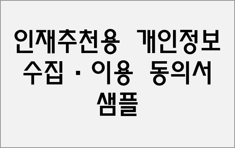 인재추천용 개인정보 수집·이용 동의서 샘플 개인정보 수집·이용 동의서 다운받기