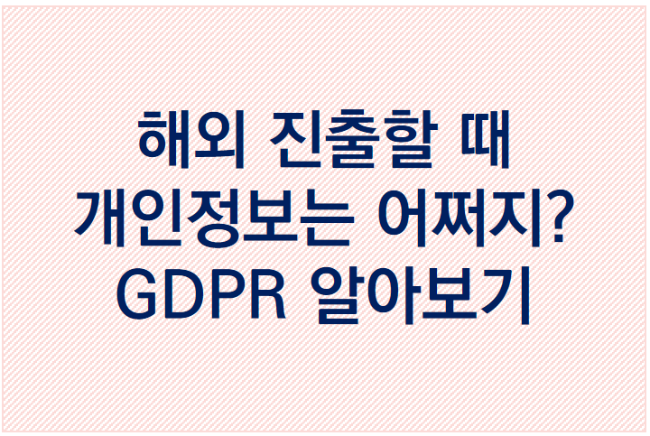 개인정보보호 이슈 글로벌 성장을 꿈꾸는 기업을 위한 Gdpr 개념 정리