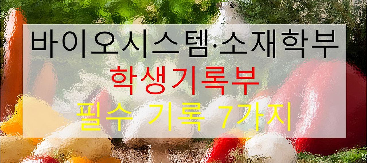 바이오시스템·소재학부 합격을 위한 학교생활기록부 추천 기록 7가지