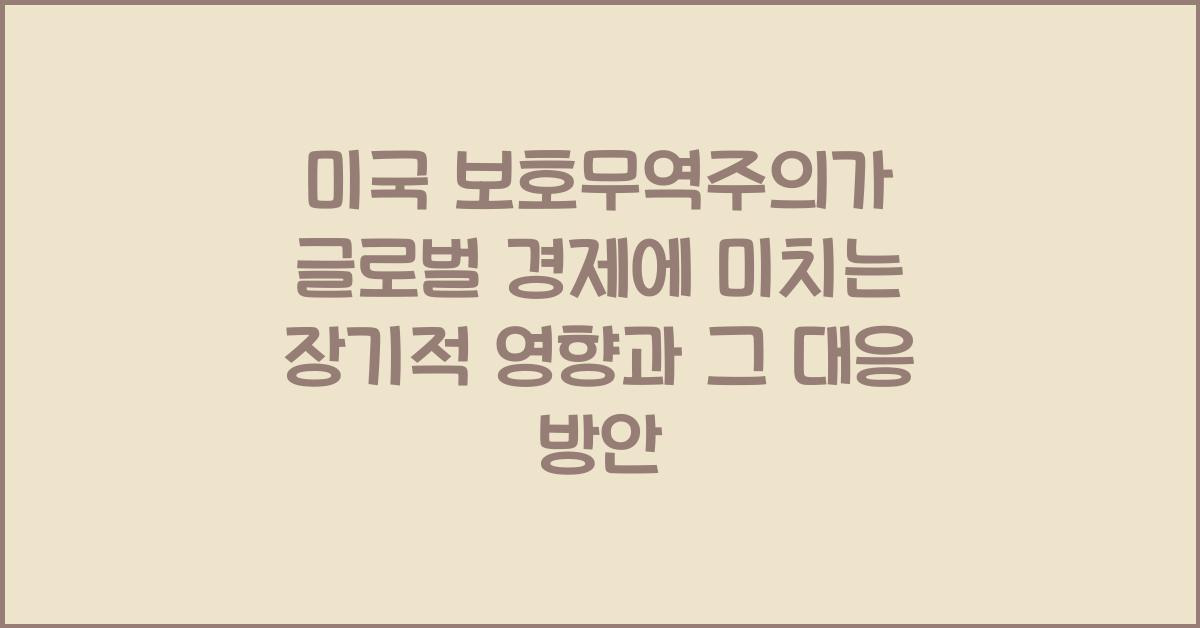 미국 보호무역주의가 글로벌 경제에 미치는 장기적 영향과 그 대응 방안