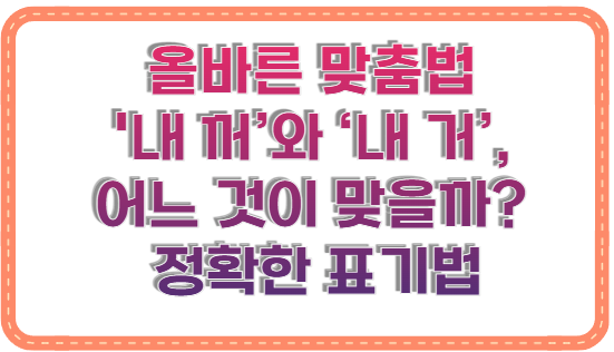 올바른 맞춤법 내 꺼와 ‘내 거 어느 것이 맞을까 국립국어원의 답변으로 알아보는 정확한 표기법