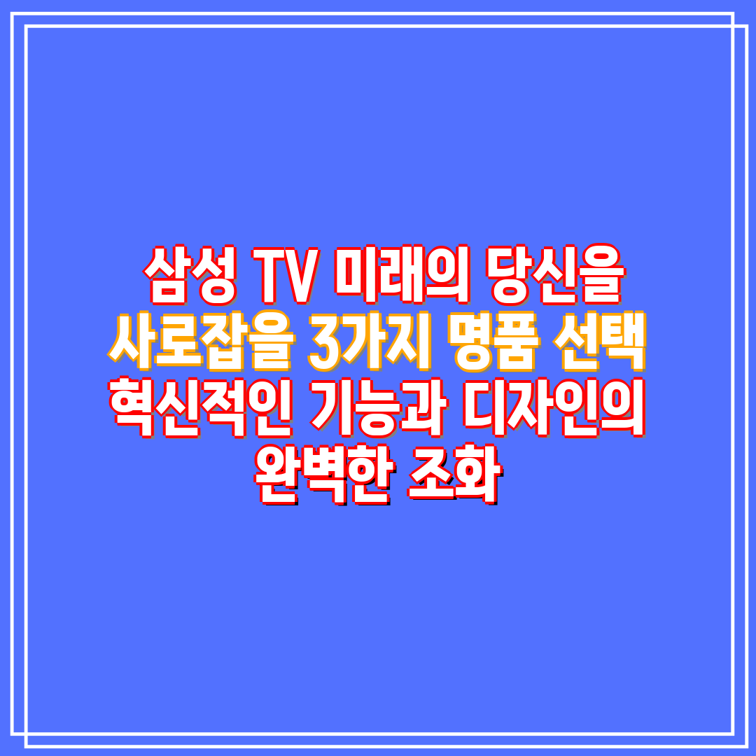 삼성 Tv 미래의 당신을 사로잡을 3가지 명품 선택 혁신적인 기능과 디자인의 완벽한 조화