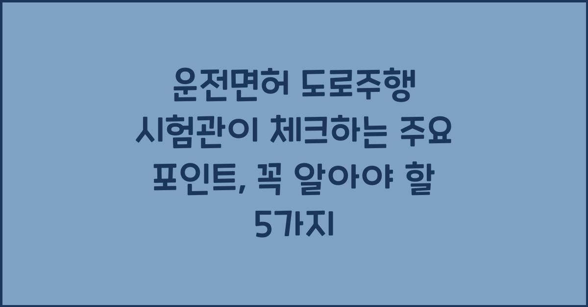 운전면허 도로주행 시험관이 체크하는 주요 포인트 꼭 알아야 할 5가지