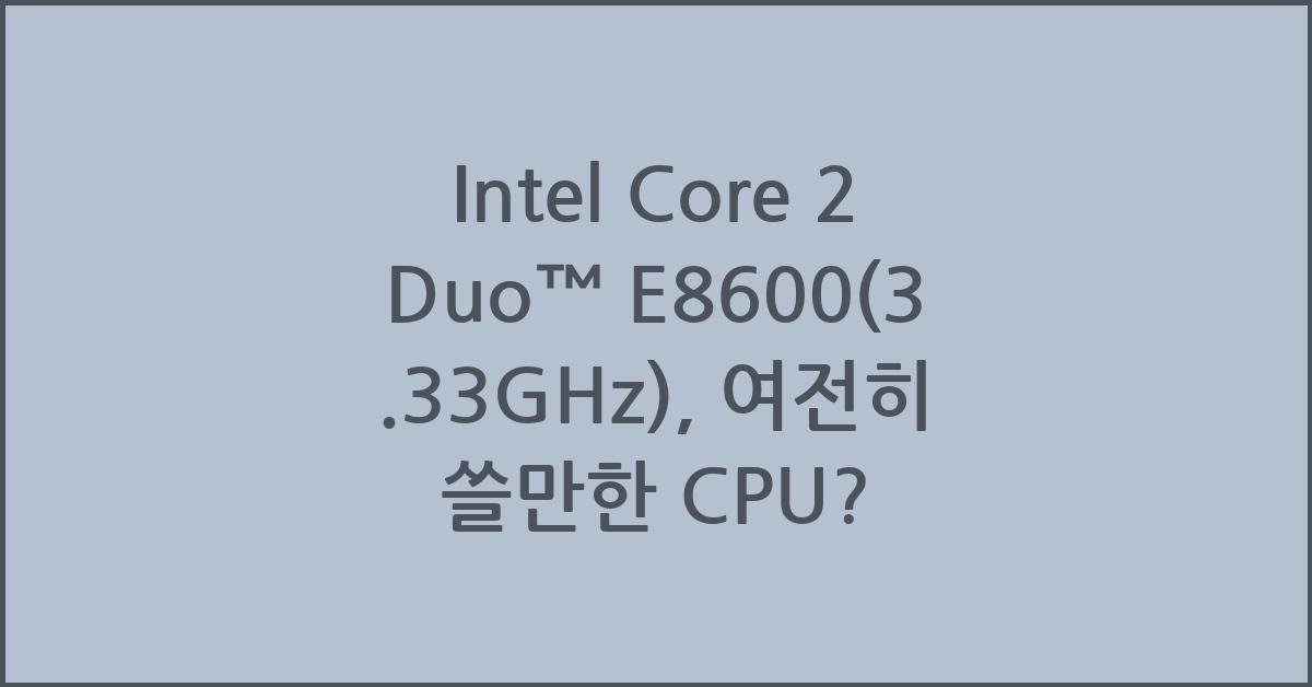 Intel Core 2 Duo™ E8600(3.33GHz), 여전히 쓸만한 CPU?