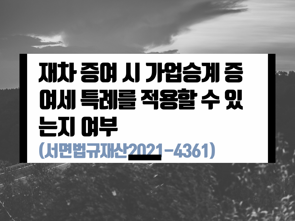 재차 증여 시 가업승계 증여세 특례를 적용할 수 있는지 여부 서면법규재산2021 436120220629