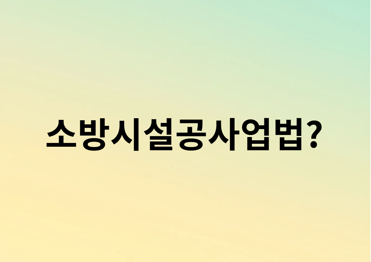 소방시설공사업법 완벽 정리 적용 대상 절차 및 최신 개정 사항 총정리