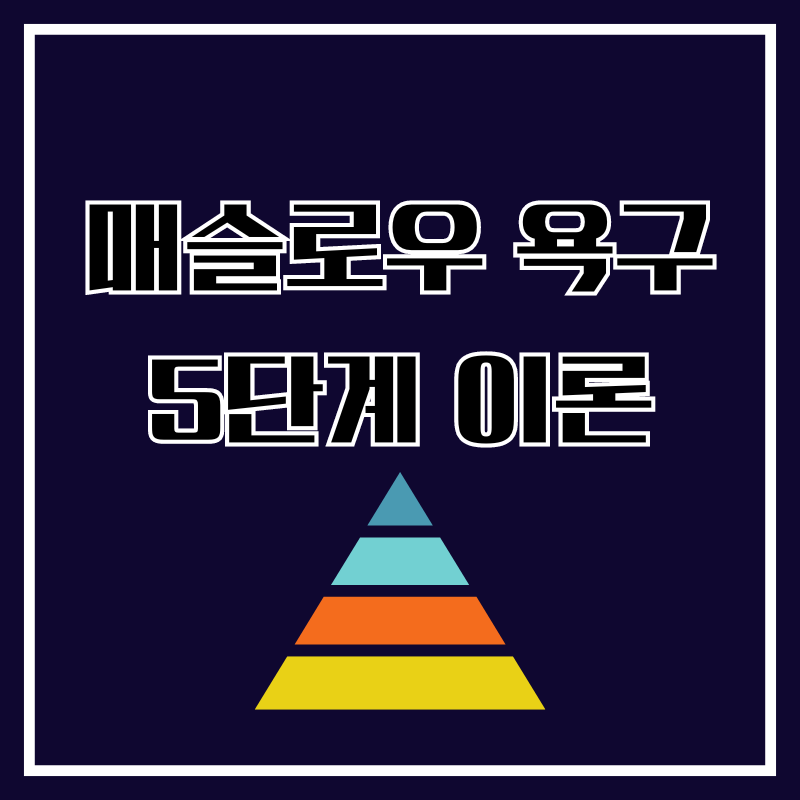 매슬로우욕구 5단계 이론 쉽게 총 정리