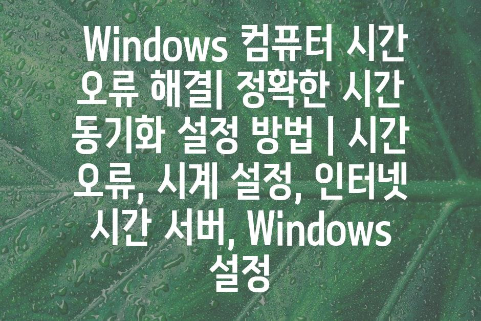 Windows 컴퓨터 시간 오류 해결 정확한 시간 동기화 설정 방법 시간 오류 시계 설정 인터넷 시간 서버
