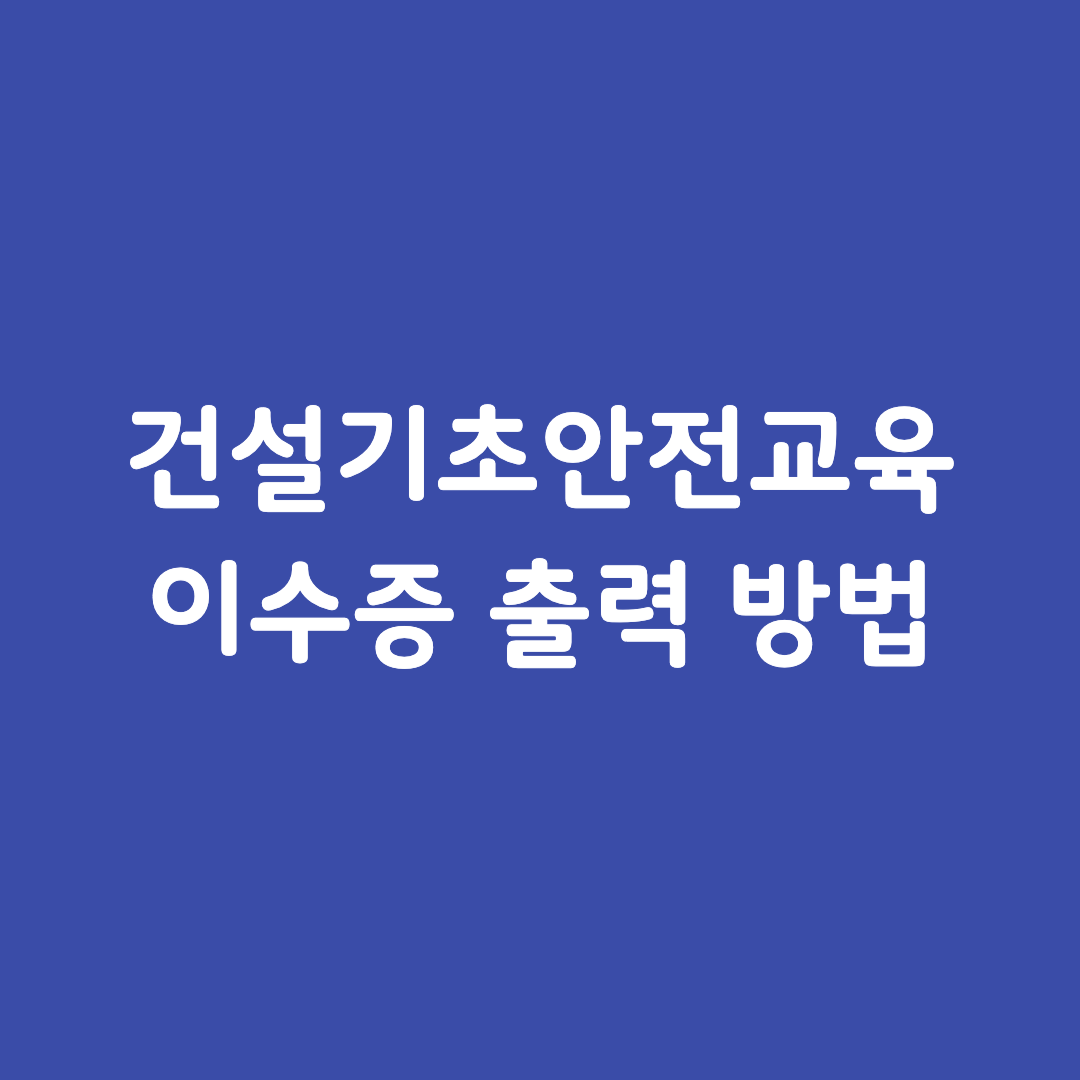 건설기초안전보건교육 이수증 출력하는 방법 링크있어요