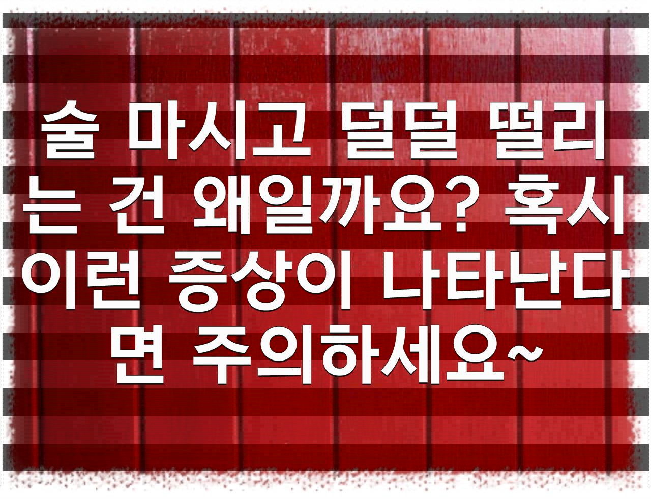 술 마시고 덜덜 떨리는 건 왜일까요 혹시 이런 증상이 나타난다면 주의하세요~
