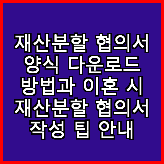 재산분할 협의서 양식 다운로드 방법과 이혼 시 재산분할 협의서 작성 팁 안내
