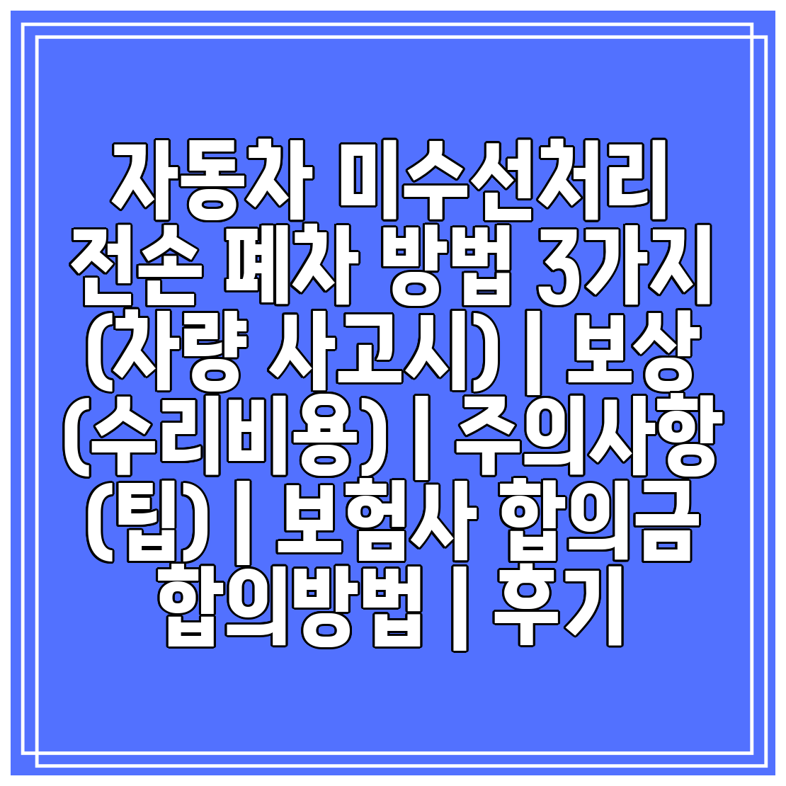 자동차 미수선처리 전손 폐차 방법 3가지 차량 사고시 보상 수리비용 주의사항 팁 보험사 합의금 합의방법 후기