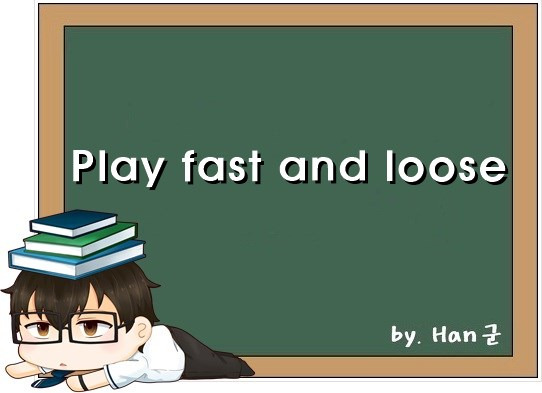Play fast and loose. (무책임한 짓을 하다, 희롱하다, 전혀 믿을 것이 못 되다.)