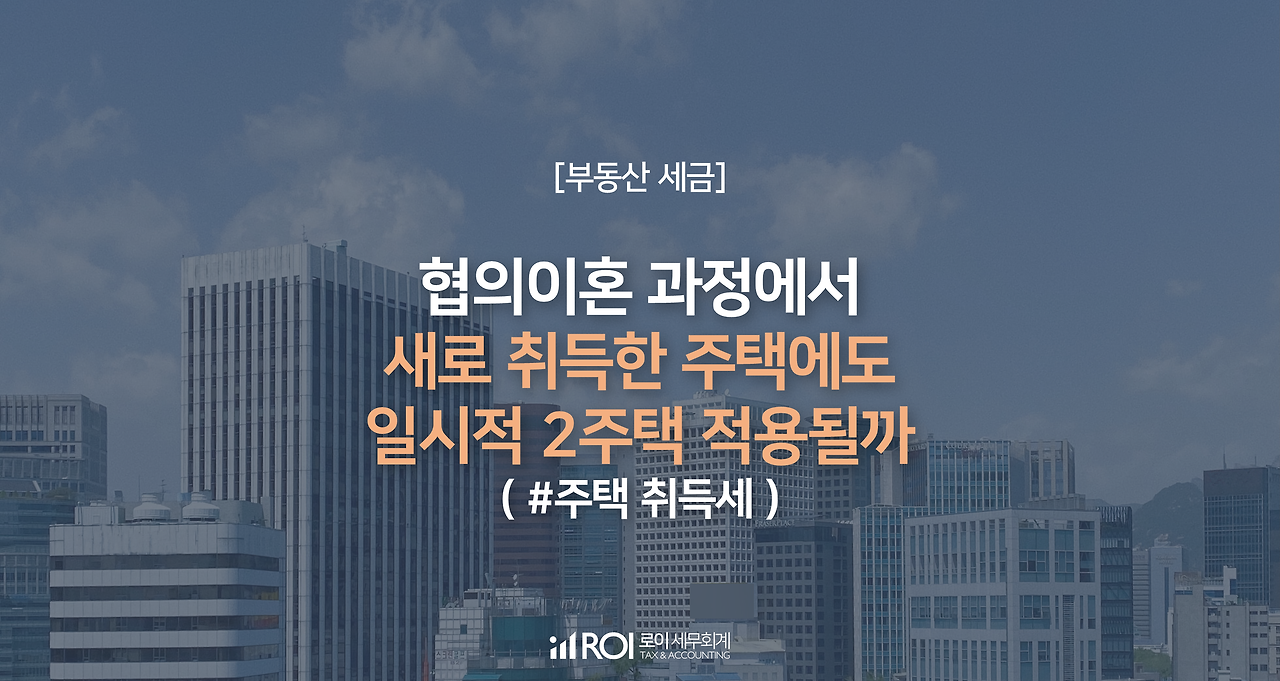 취득세 협의이혼 과정에서 새로 취득한 주택에 취득세 일시적 2주택 적용여부 심판례