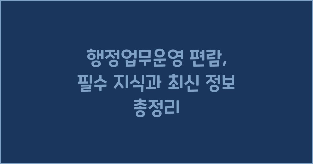 행정업무운영 편람 필수 지식과 최신 정보 총정리