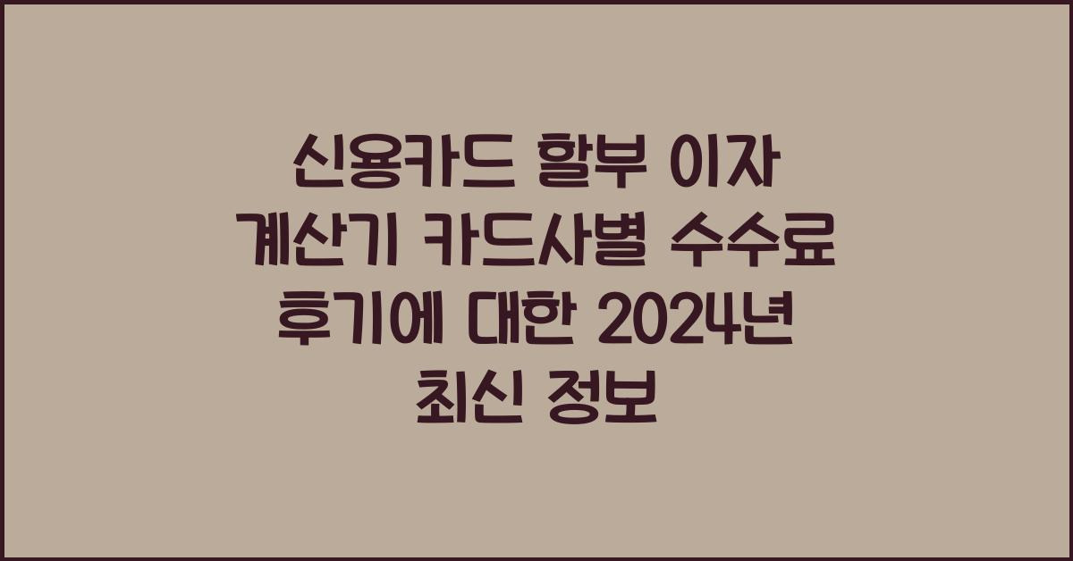 신용카드 할부 이자 계산기 카드사별 수수료 후기에 대한 2024년 최신 정보