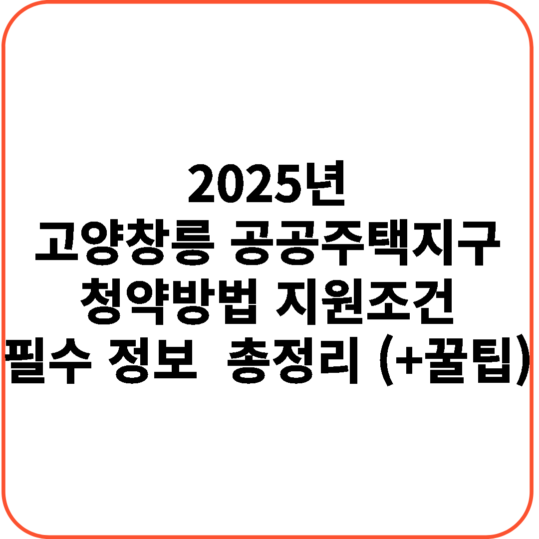2025 고양창릉 아파트 공공주택지구 청약 필수서류 청약방법 지원조건 완벽 가이드 당첨 확률 높이는 방법