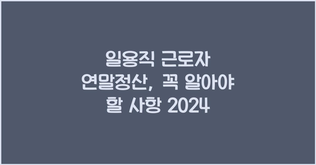 일용직 근로자 연말정산 꼭 알아야 할 사항 2024