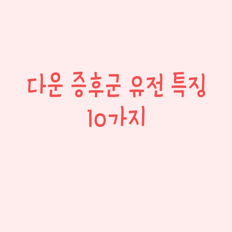 다운 증후군 유전 특징 10가지