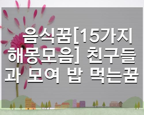 음식꿈 15가지해몽모음 친구들과 모여 밥 먹는꿈