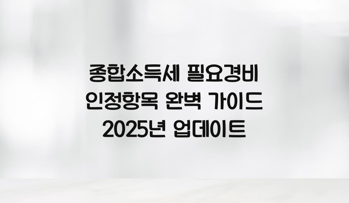 종합소득세 필요경비 인정항목 완벽 가이드 2025년 업데이트