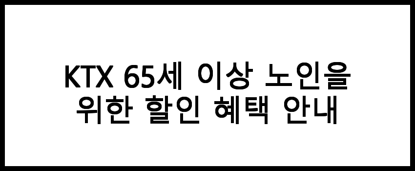 KTX 65세 이상 노인을 위한 할인 예매 방법 상세 안내