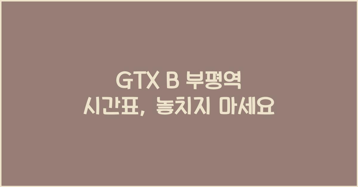 GTX B 부평역 시간표, 놓치지 마세요